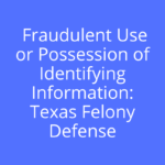Fraudulent Use or Possession Charges in Texas: Identity Theft and Fake ...